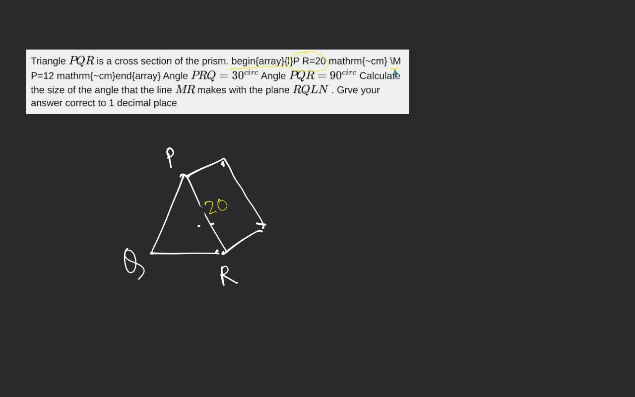 Triangle P Q R is a cross section of the prism. begin{array}{l}P R=20 ma..